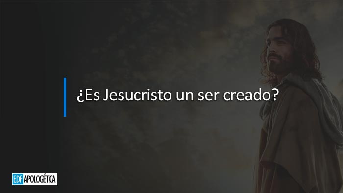 ¿Es Jesucristo un ser creado? - EDF Apologética Cristiana